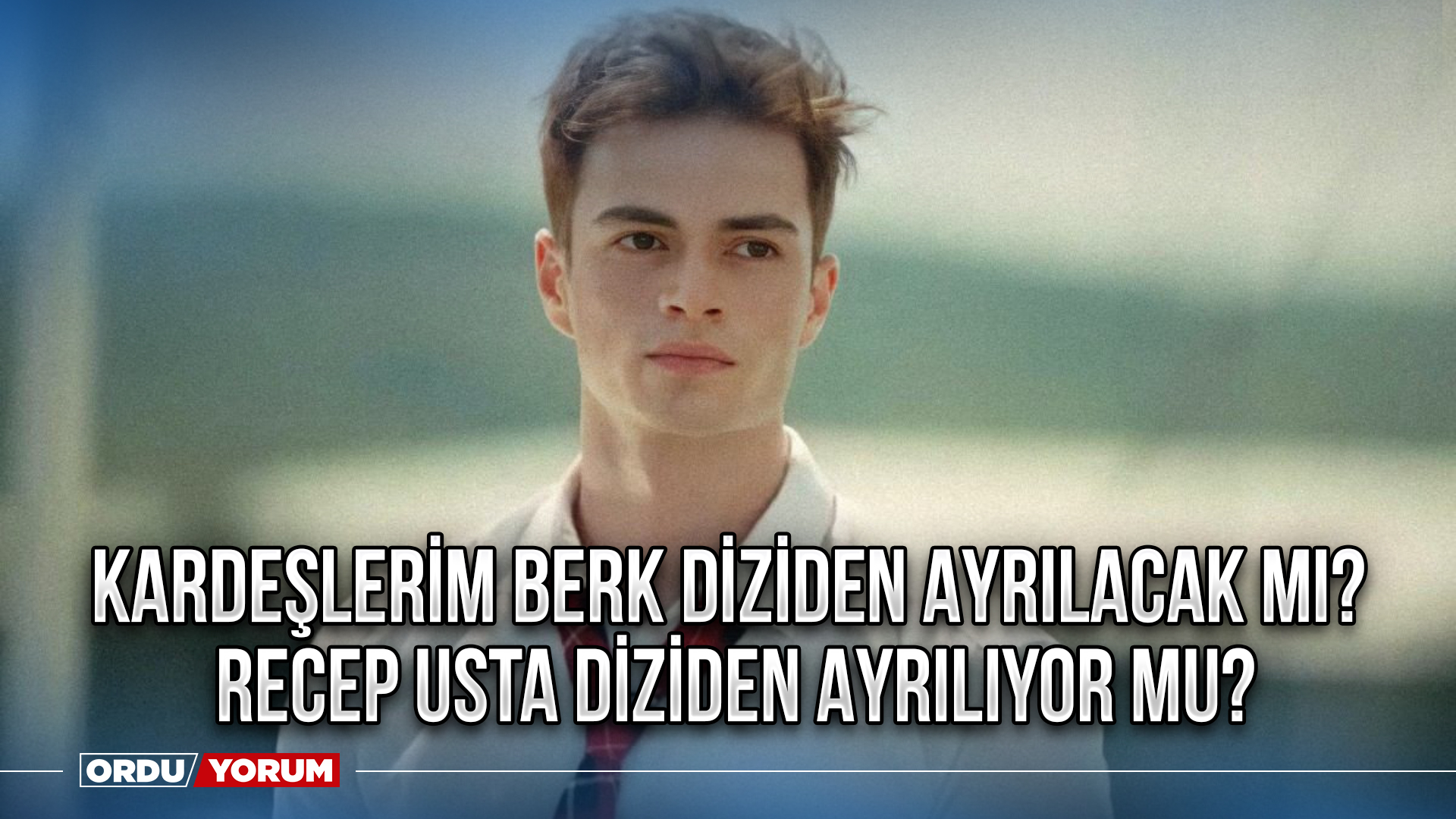 Kardeşlerim Berk diziden ayrılacak mı? Recep Usta diziden ayrılıyor mu? - Ordu Yorum