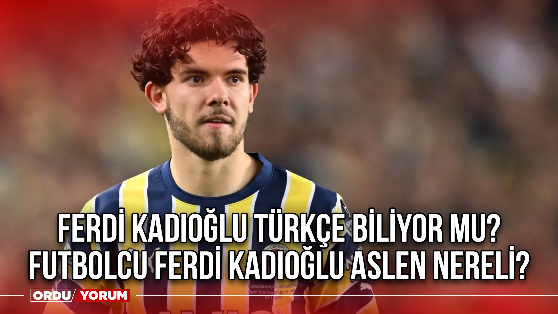 Ferdi Kadıoğlu Türkçe biliyor mu? Futbolcu Ferdi Kadıoğlu aslen nereli ...