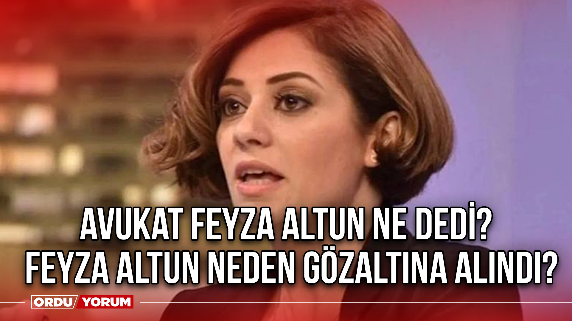Avukat Feyza Altun Ne Dedi? Feyza Altun Neden Gözaltına Alındı? - Ordu Yorum